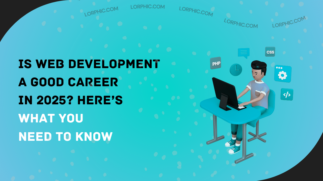Is Web Development a Good Career in 2025? Lorphic Guide